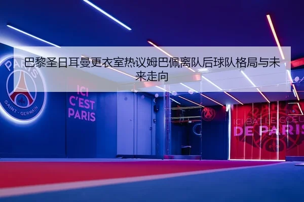 巴黎圣日耳曼更衣室热议姆巴佩离队后球队格局与未来走向 - 万博体育