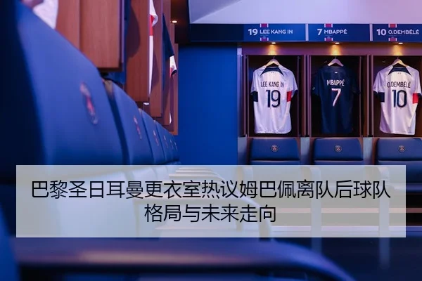 巴黎圣日耳曼更衣室热议姆巴佩离队后球队格局与未来走向 - 万博体育